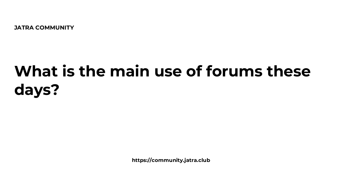 What is the main use of forums these days? | Jatra Community